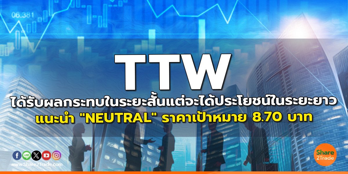 TTW ได้รับผลกระทบในระยะสั้นแต่จะได้ประโยชน์ในระยะยาว แนะนำ "NEUTRAL" ราคาเป้าหมาย 8.70 บาท ...